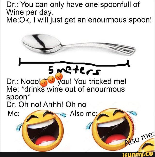 Dr.: You can only have one spoonfull of Wine per day. I will just get ...