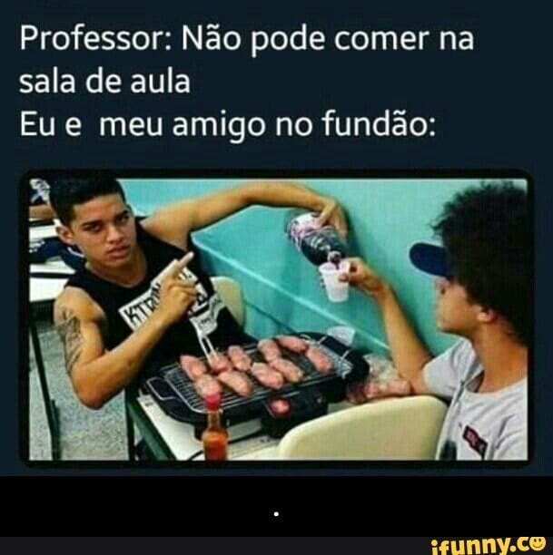 Professor: Não pode comer na sala de aula Eue meu amigo no fundão ...