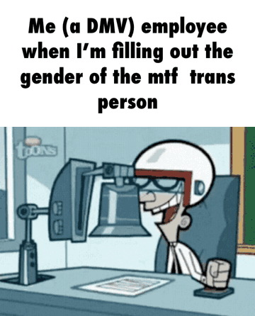 Me (a DMV) employee when I'm filling out the gender of the mtf trans ...