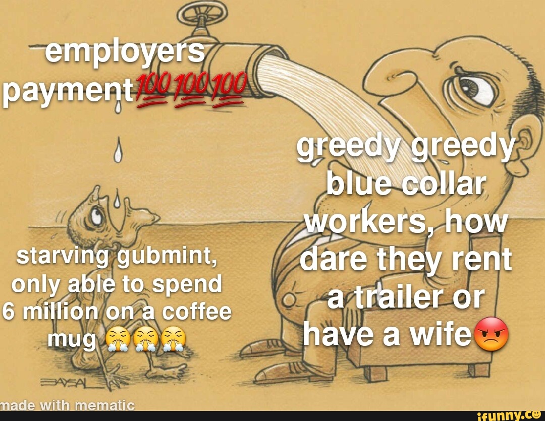 Employers payment greedy greedy blue collar workers, how only Starving ...