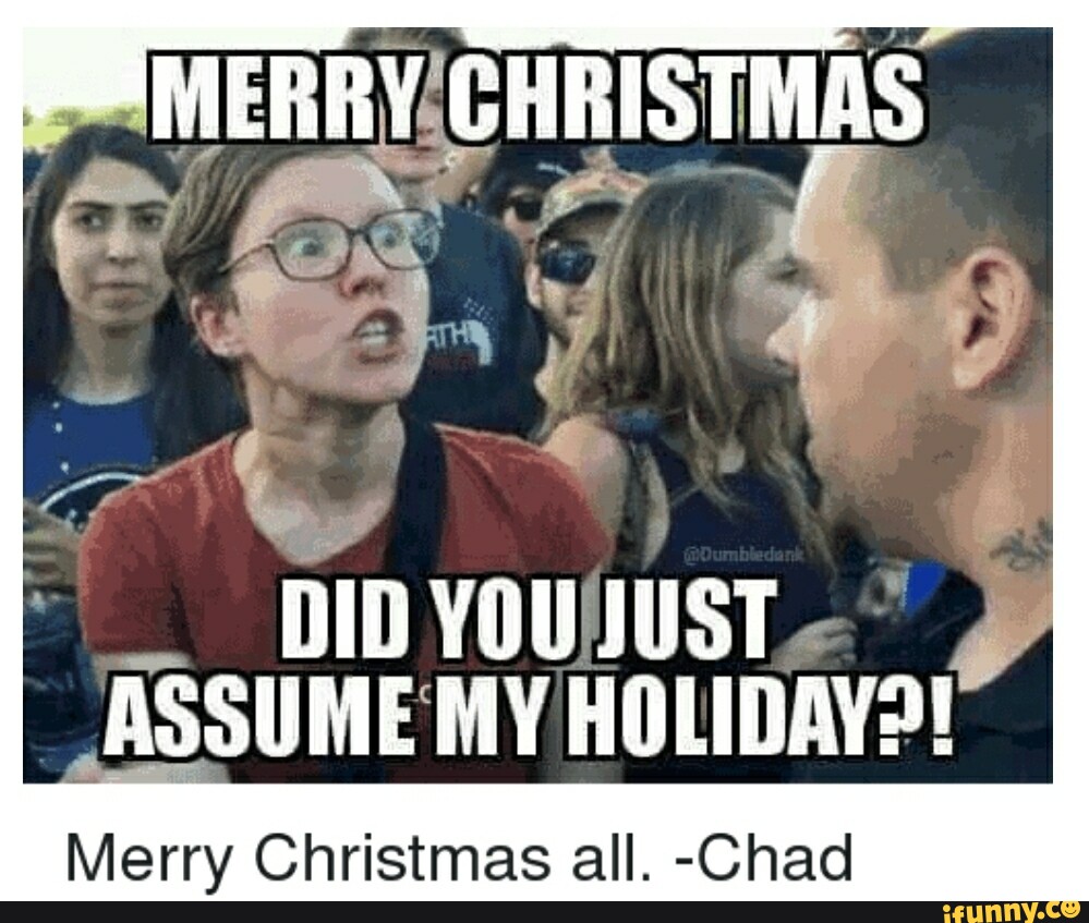 DID YOUSUST. ASSUME MY HOLIDAY?! Merry Christmas all. -Chad - iFunny