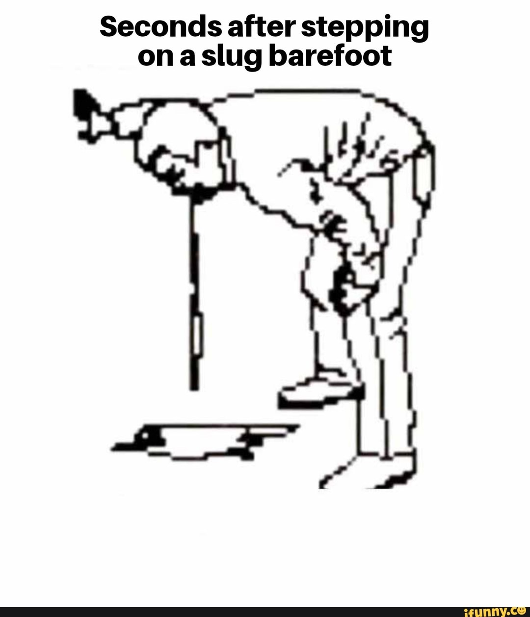 Seconds after stepping on a slug barefoot - iFunny