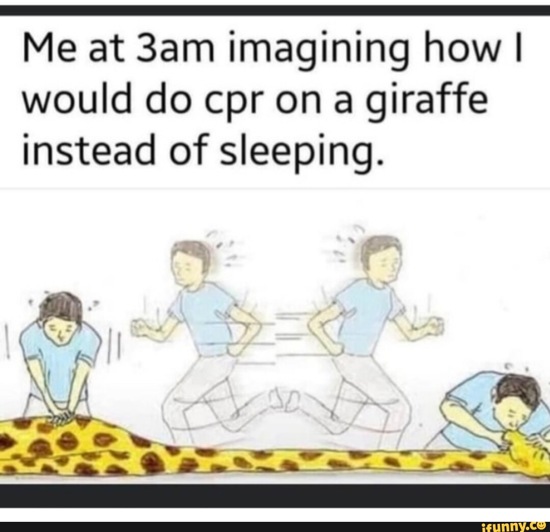 Me at imagining how I would do cpr on a giraffe instead of sleeping ...