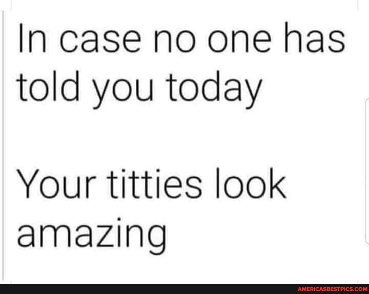 In case no one has told you today Your titties look amazing - America’s ...