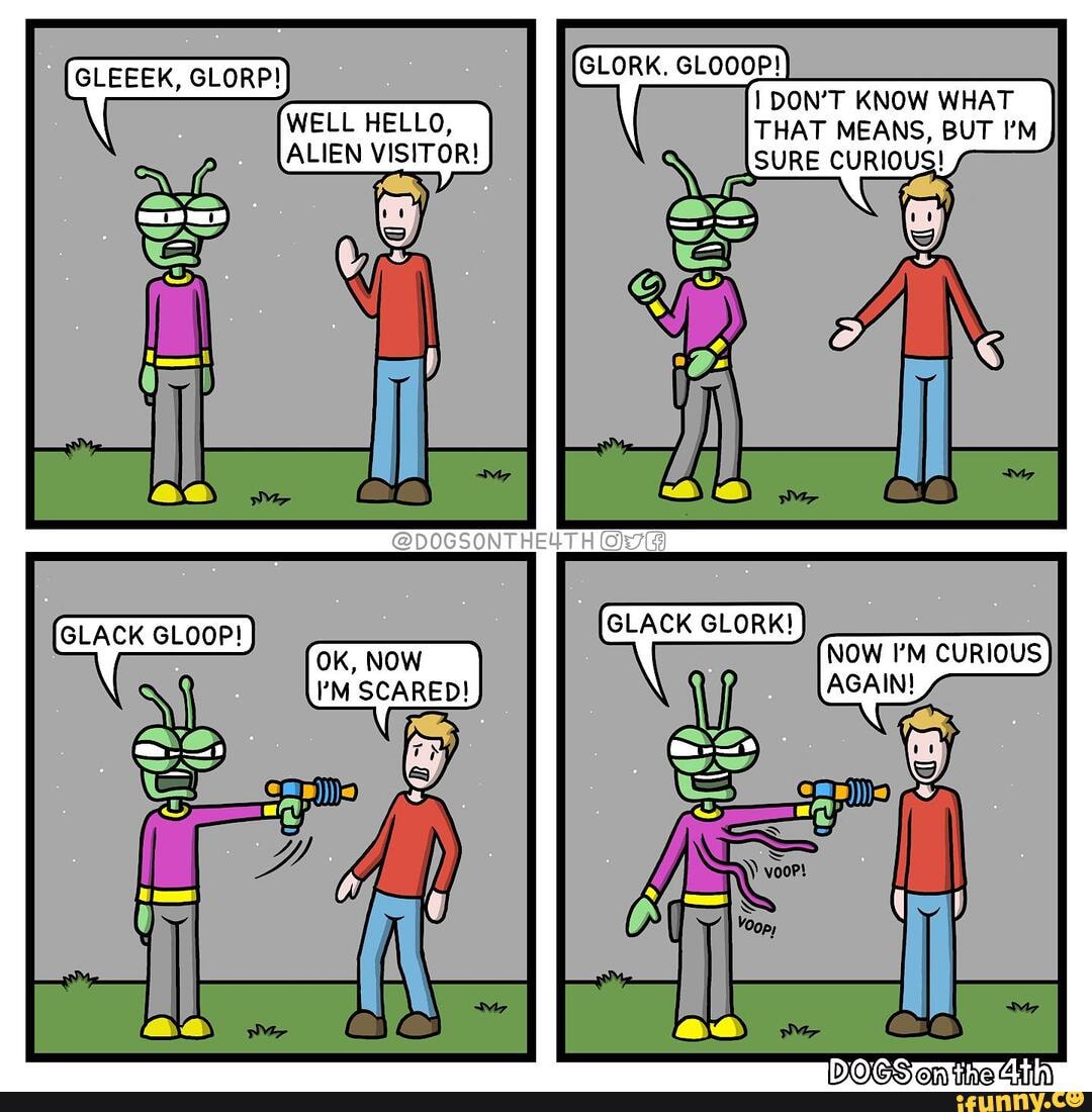 GLORK, GLOOOP! GLEEEK, CLORP! DON'T KNOW WHAT WELL HELLO, THAT MEANS ...