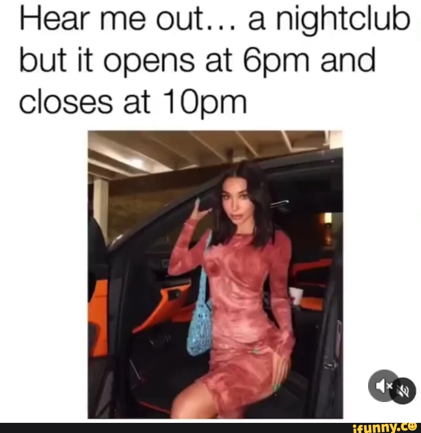 Hear me out... a nightclub but it opens at and closes at 10pm - iFunny