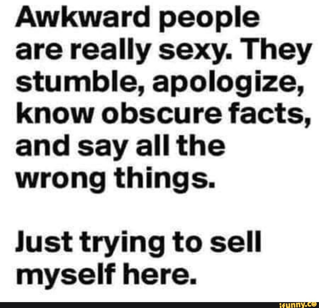 Awkward people are really sexy. They stumble, apologize, know obscu re ...