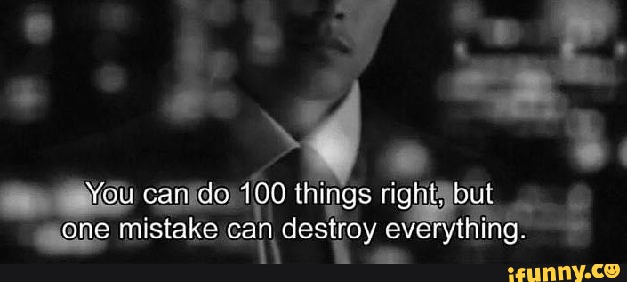 You can do 100 things right, but one mistake can destroy everything ...