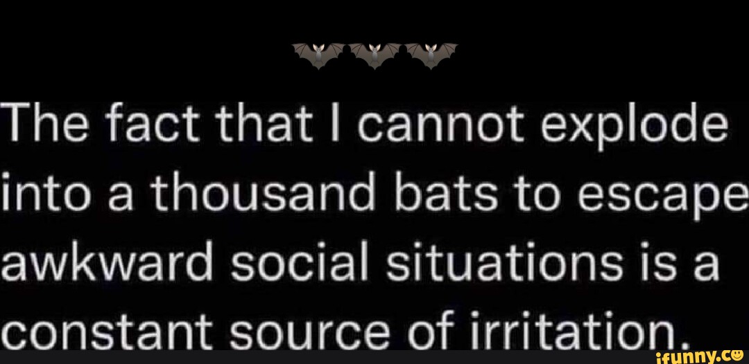 The fact that I cannot explode into a thousand bats to escape awkward ...