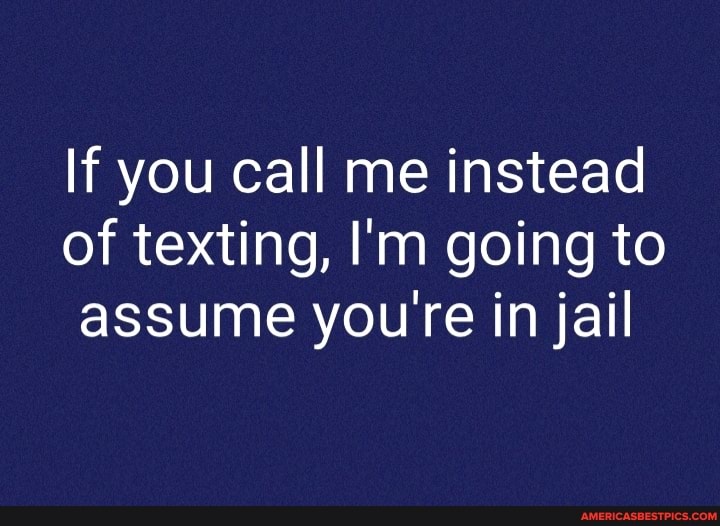 If you call me instead of texting, I'm going to assume you're in jail ...