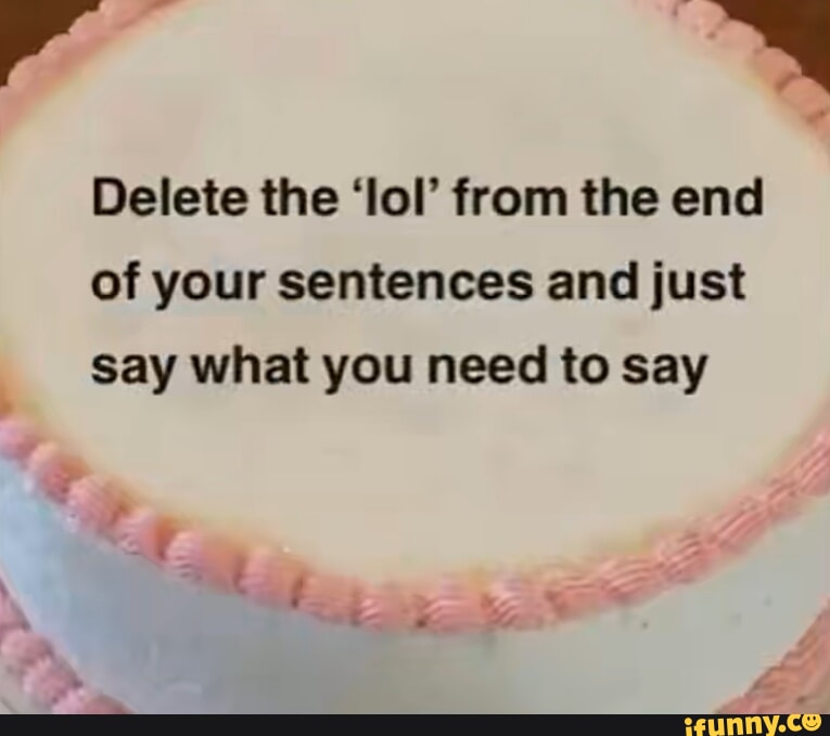 Delete the 'lol' from the end of your sentences and just say what you ...
