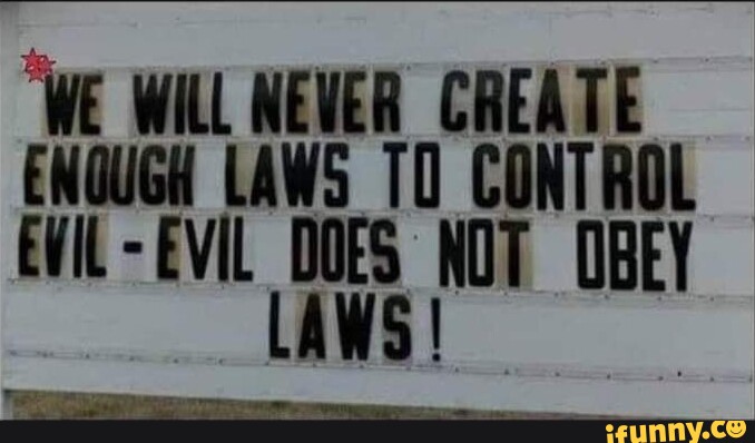 "WE WILL NEVER CREATE ENOUGH LAWS TO CONTROL EViL - EVIL NOT OBEY - iFunny