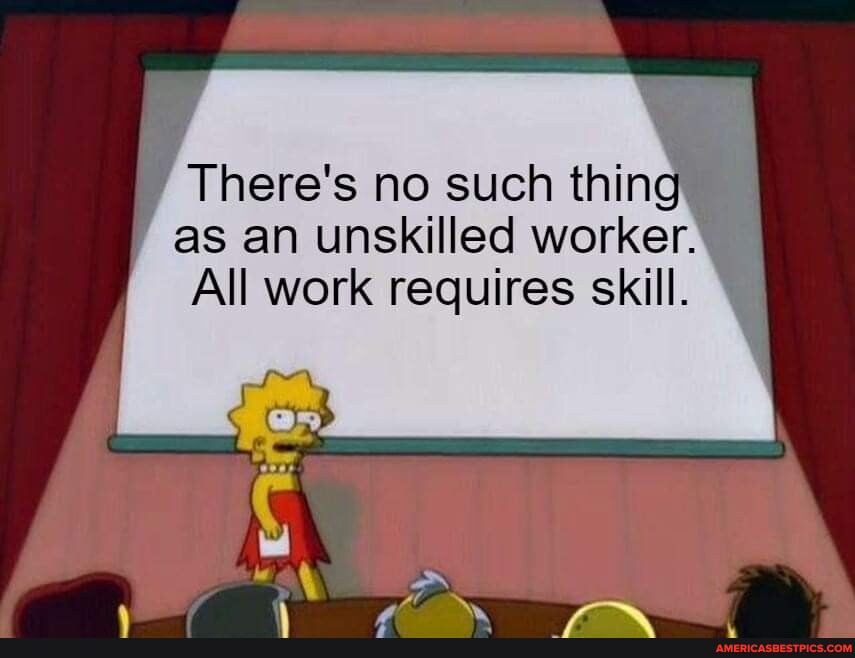 There's no such thing as an unskilled worker. All work requires skill ...