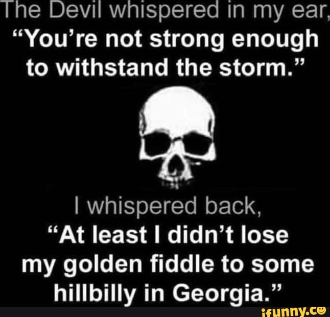 The Devil whispered in my ear, "You're not strong enough to withstand ...