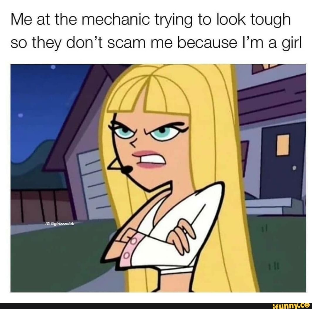 Me at the mechanic trying to look tough so they don't scam me because I ...