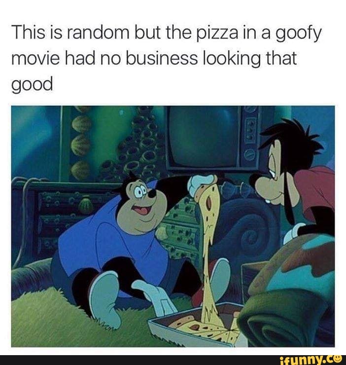 This is random but the pizza in a goofy movie had no business looking ...