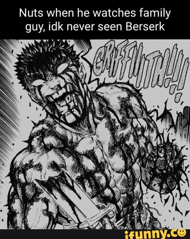 Nuts when he watches family guy, idk never seen Berserk - iFunny
