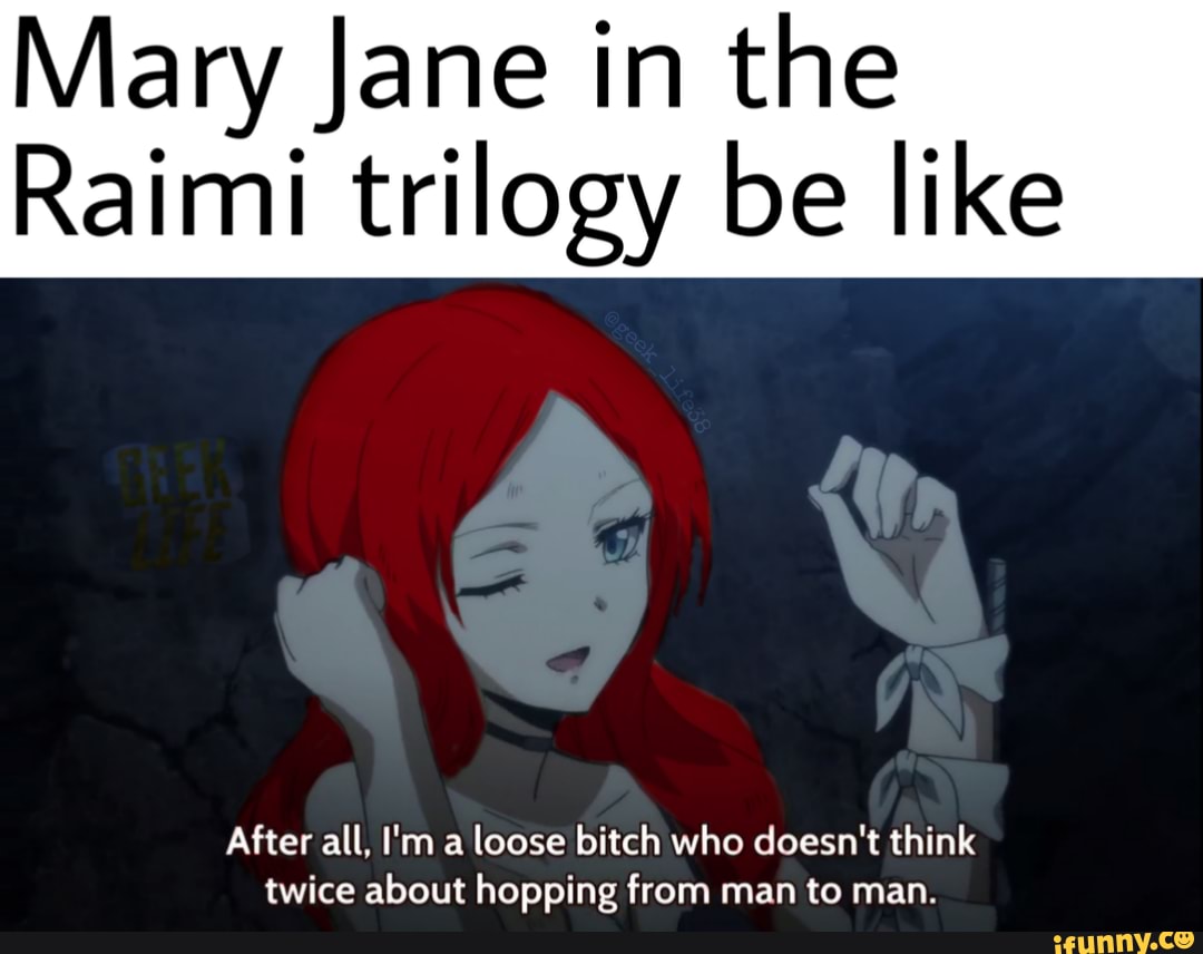 Mary Jane in the Raimi trilogy be like After all, I'm a loose bitch who ...