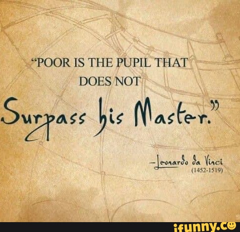 "POOR IS THE PUPIL THAT DOES NOT Surpass his Master" -lconards da Vinct ...