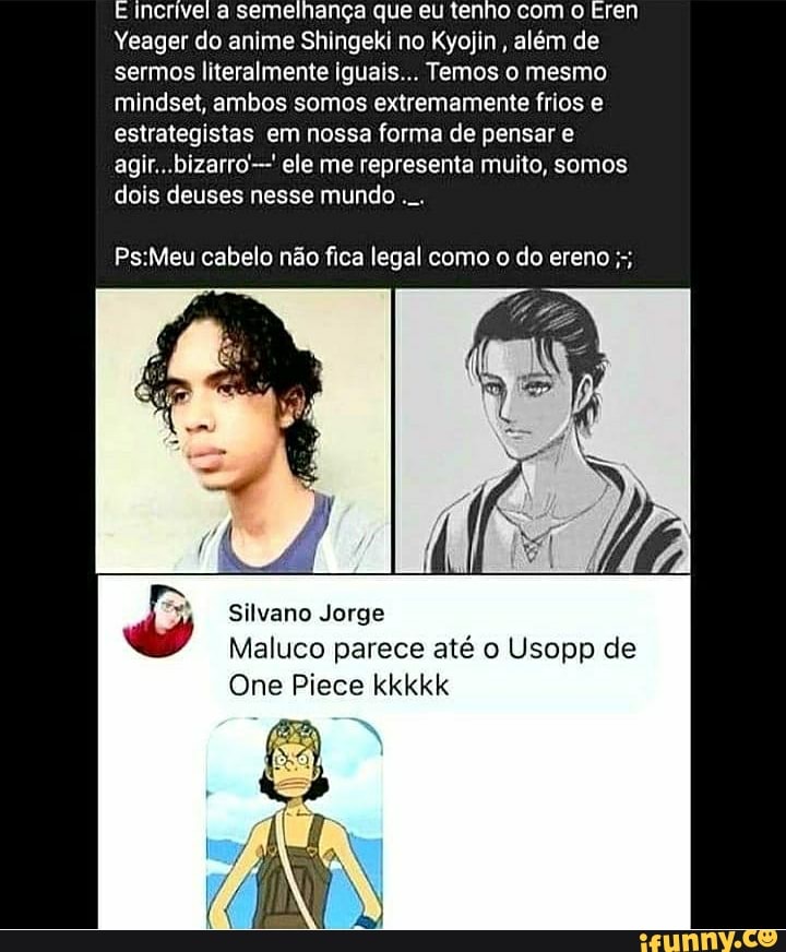 E incrivel a semelhança que eu tenho com o Erem Yeager do anime ...