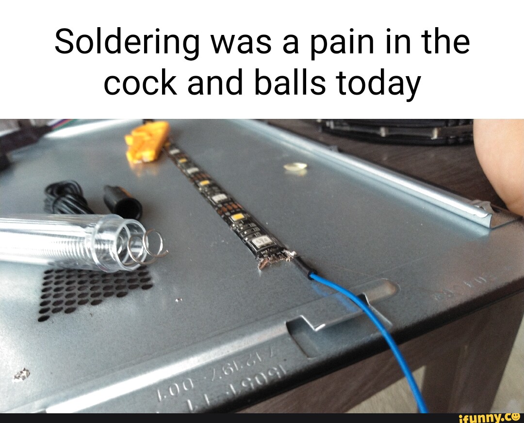 Soldering was a pain in the cock and balls today - iFunny
