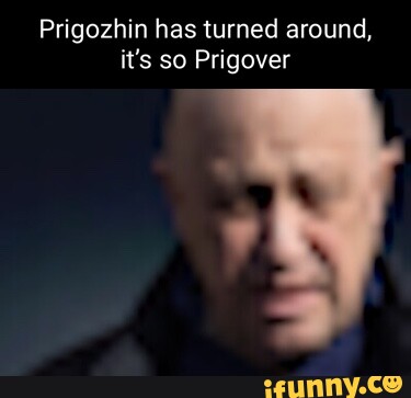 Prigozhin has turned around it's so Prigaver - iFunny