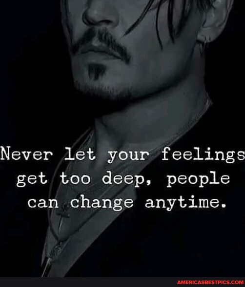 Never let your feelings get too deep, people can change anytime ...