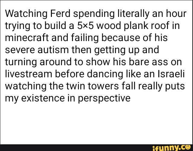 Watching Ferd spending literally an hour trying to build a wood plank ...