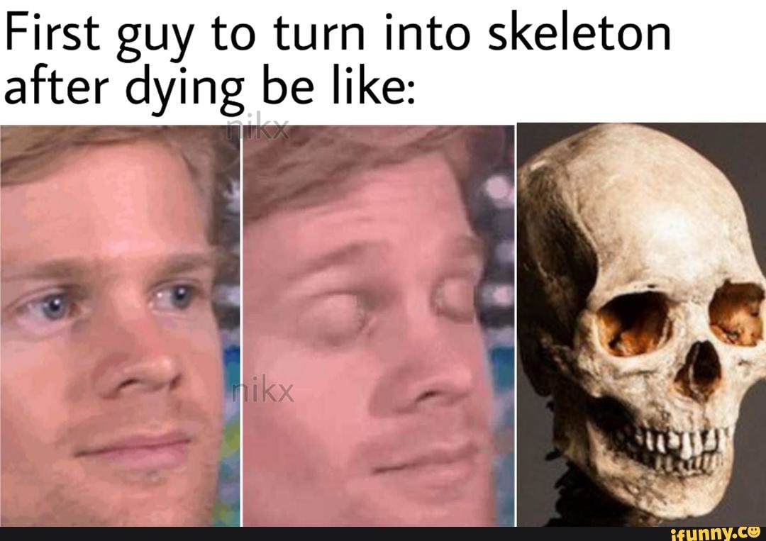 First guy to turn into skeleton after dying be like: - iFunny