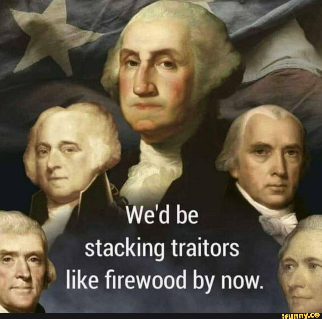 We'd be Stacking traitors like firewood by now. - iFunny
