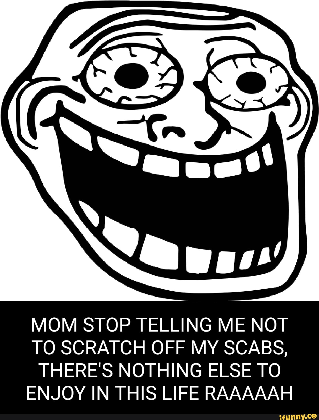 MOM STOP TELLING ME NOT TO SCRATCH OFF MY SCABS, THERE'S NOTHING ELSE ...