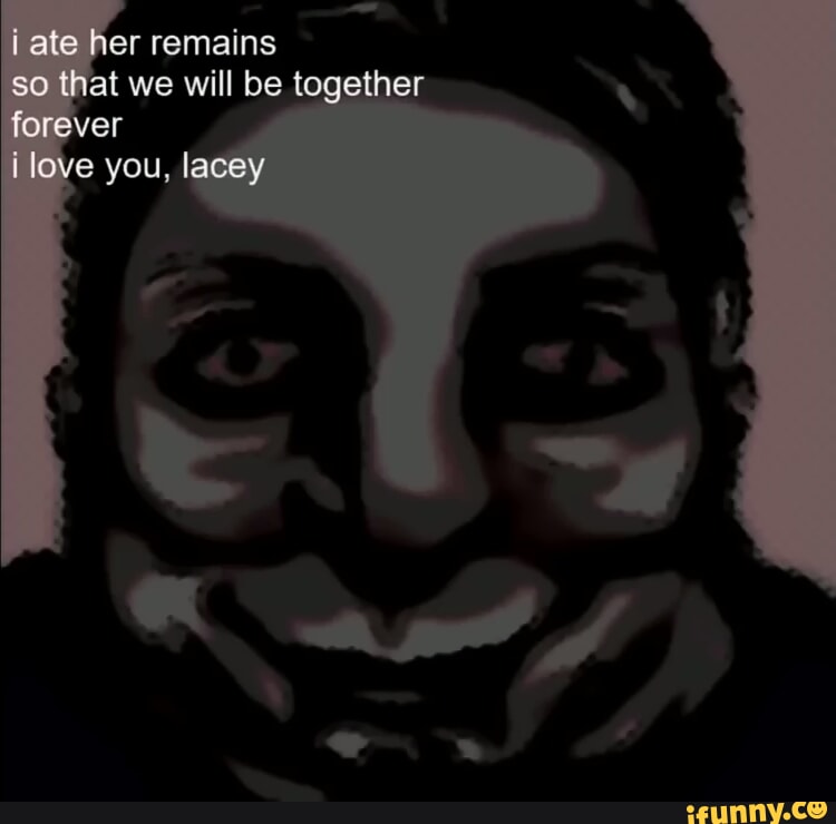 I ate her remains so that we will be together forever i love you, lacey ...