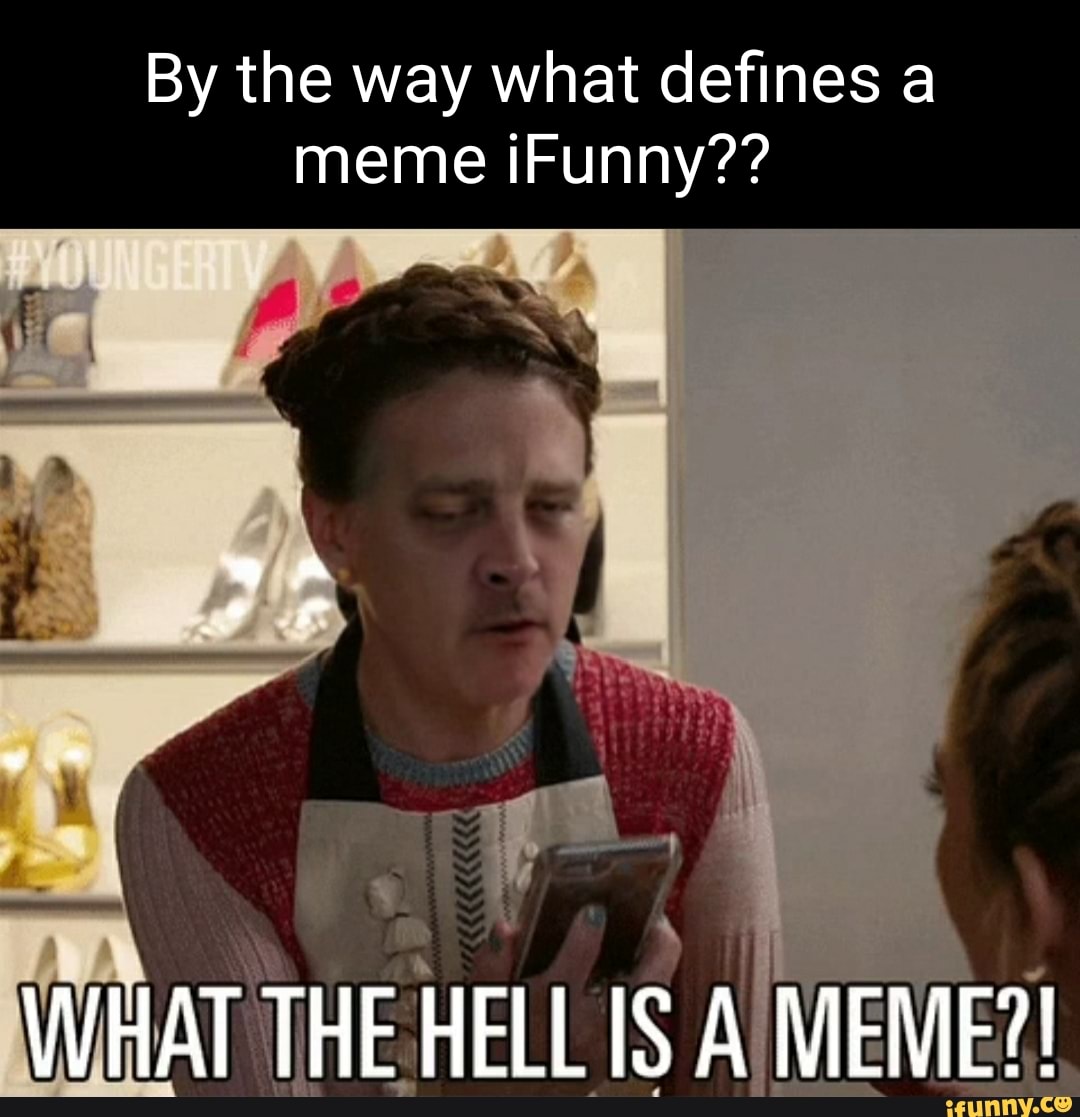 By The Way what Defines A Meme IFunny WHAT THE HELL IS A MEME IFunny By The Way what Defines A Meme IFunny WHAT THE HELL IS A MEME IFunny