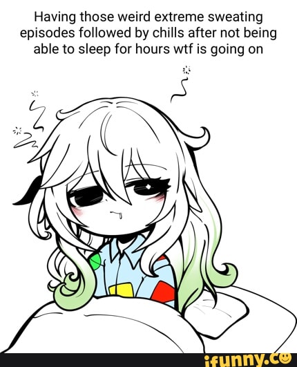 Having those weird extreme sweating episodes followed by chills after ...