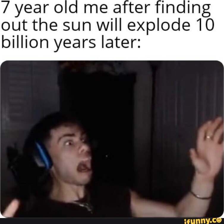 Year old me after finding out the sun will explode 10 billion years later: - iFunny