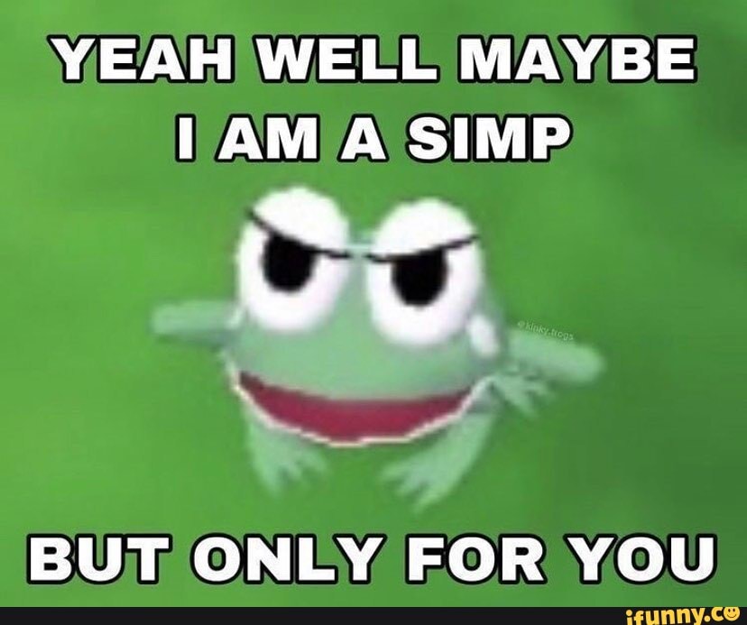 YEAH WELL MAYBE I AM A SIMP BUT ONLY FOR YOU - iFunny