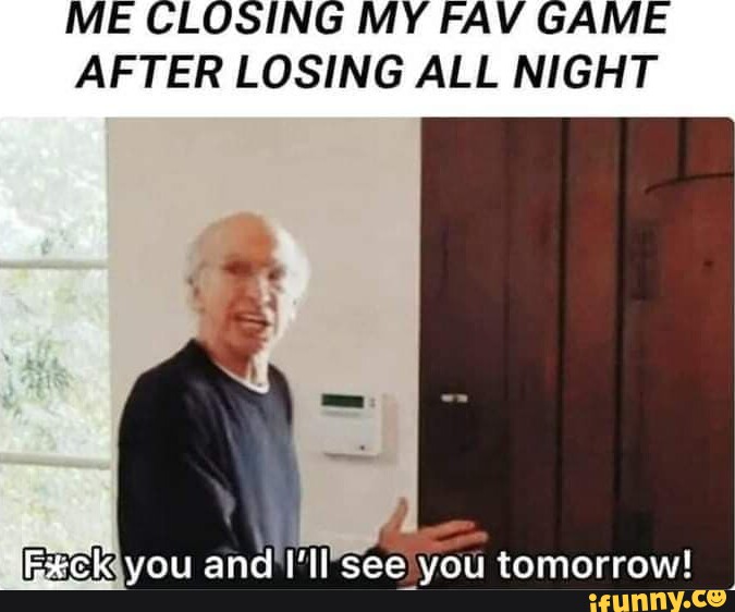 ME CLOSING MY AW GAME AFTER LOSING ALL NIGHT you and I'll see you ...