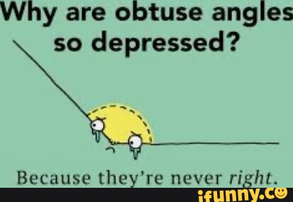 Why are obtuse angles so depressed? Because they're never right. - iFunny