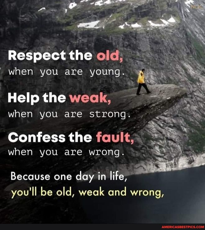 Respect the old, when you are young. Help the weak, when you are strong ...