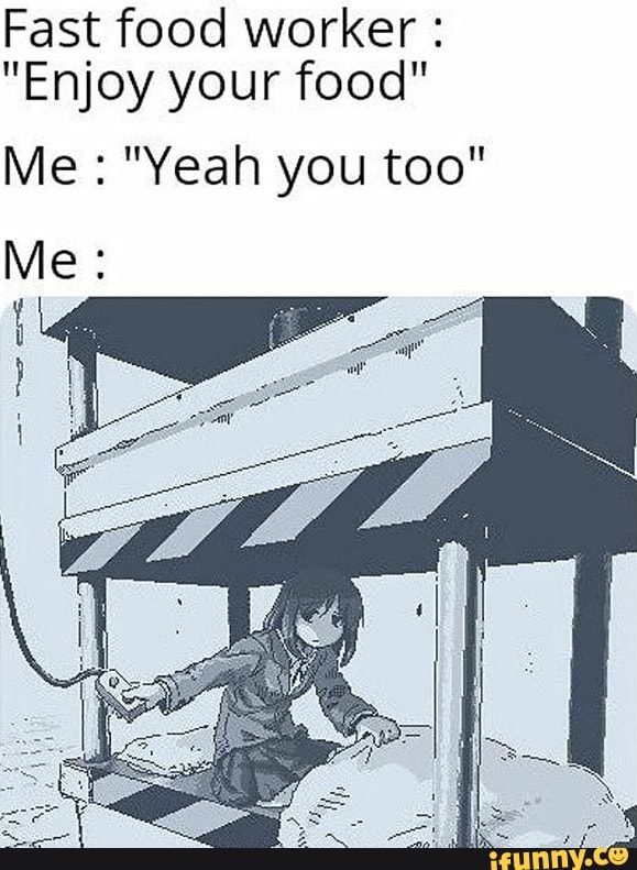 Fast food worker : "Enjoy your food" Me: "Yeah you too" - iFunny