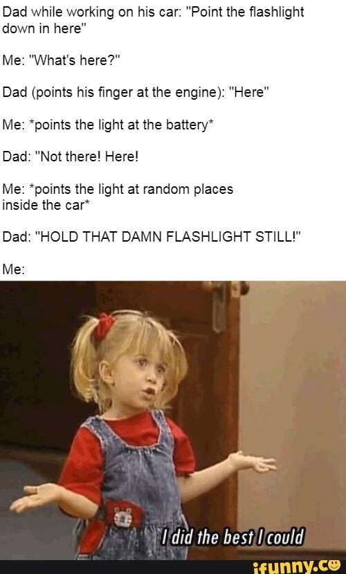 Dad while working on his car: "Point the flashlight down in here" Me ...