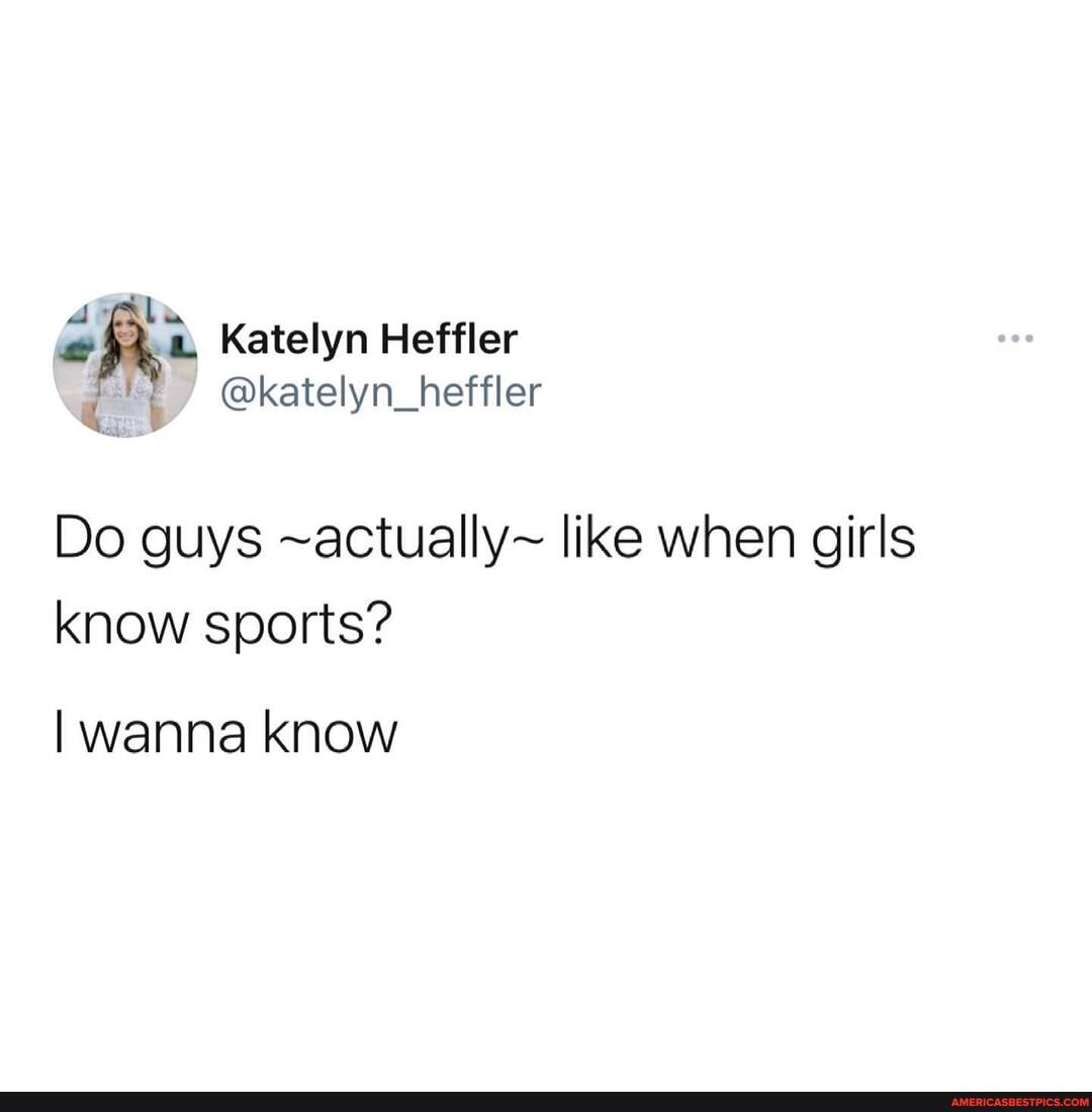 Wy aN Katelyn Heffler @katelyn_heffler Do guys ~actually~ like when ...