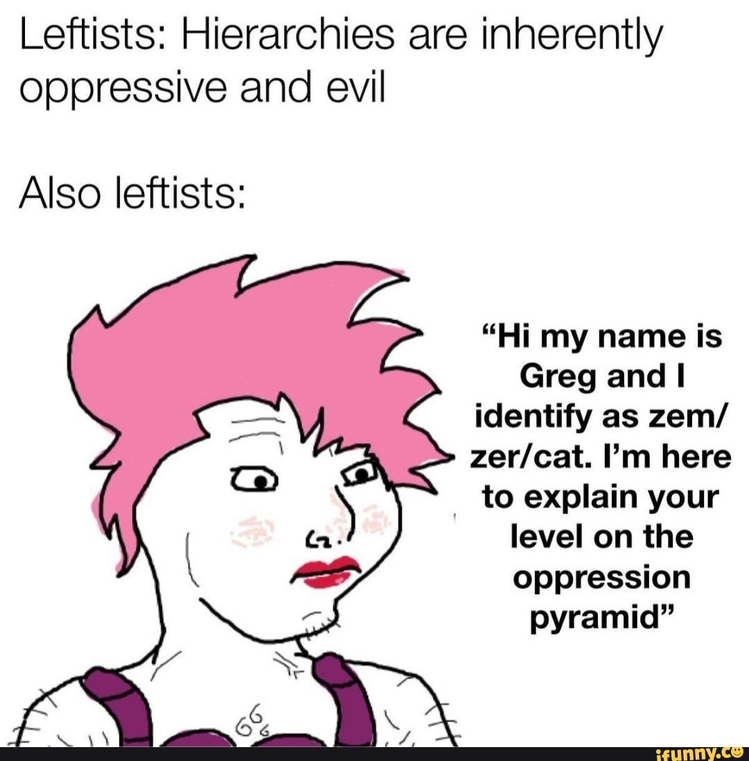 Leftists: Hierarchies are inherently oppressive and evil Also leftists ...
