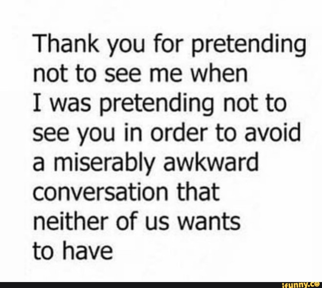 Thank you for pretending not to see me when I was pretending not to see ...