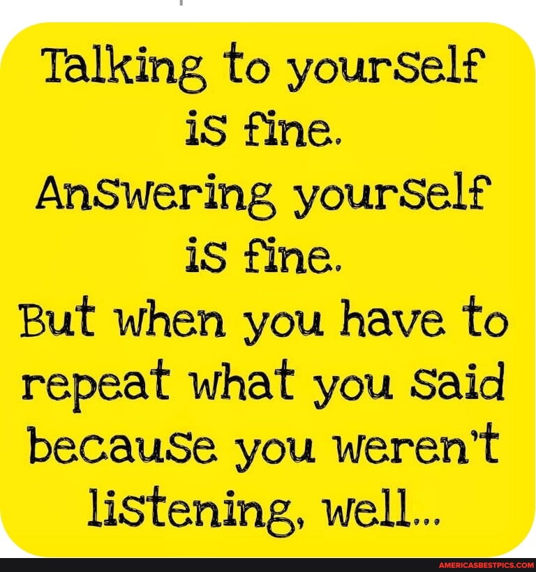 Talking, to yourSelf iS fine. AnSwering, yourSelf iS fine. But when you ...