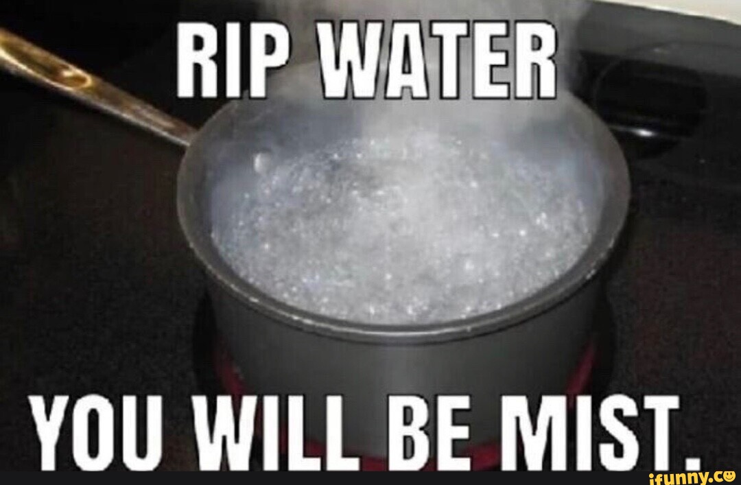 RIP WATER YOU WILL BE MIST. - iFunny