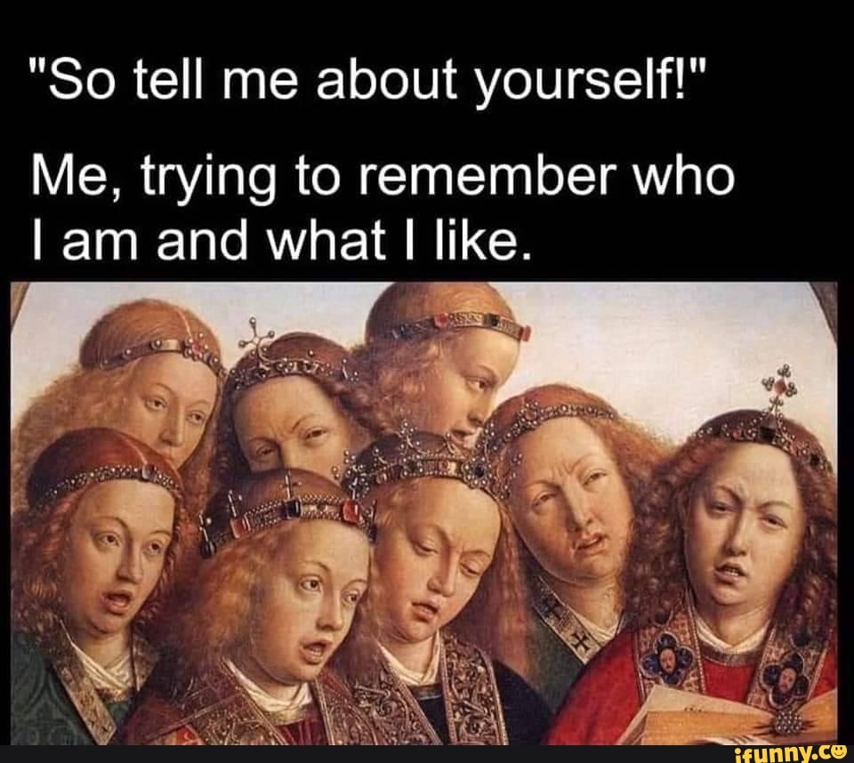 "So tell me about yourself!" Me, trying to remember who I am and what I ...