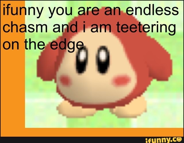 Itunny you are an endless chasm arid am teetering on the - iFunny
