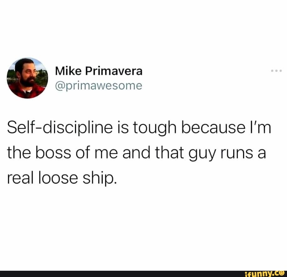 Self-discipline is tough because I'm the boss of me and that guy runs a ...