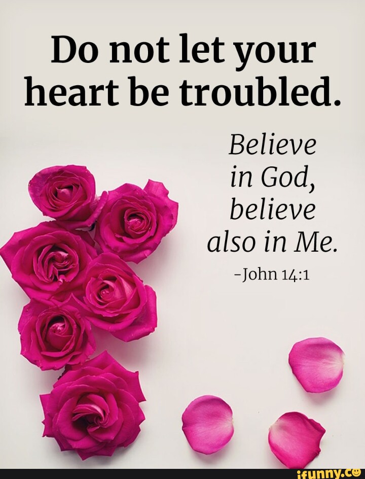 Do not let your heart be troubled. Believe in God, believe also in Me ...